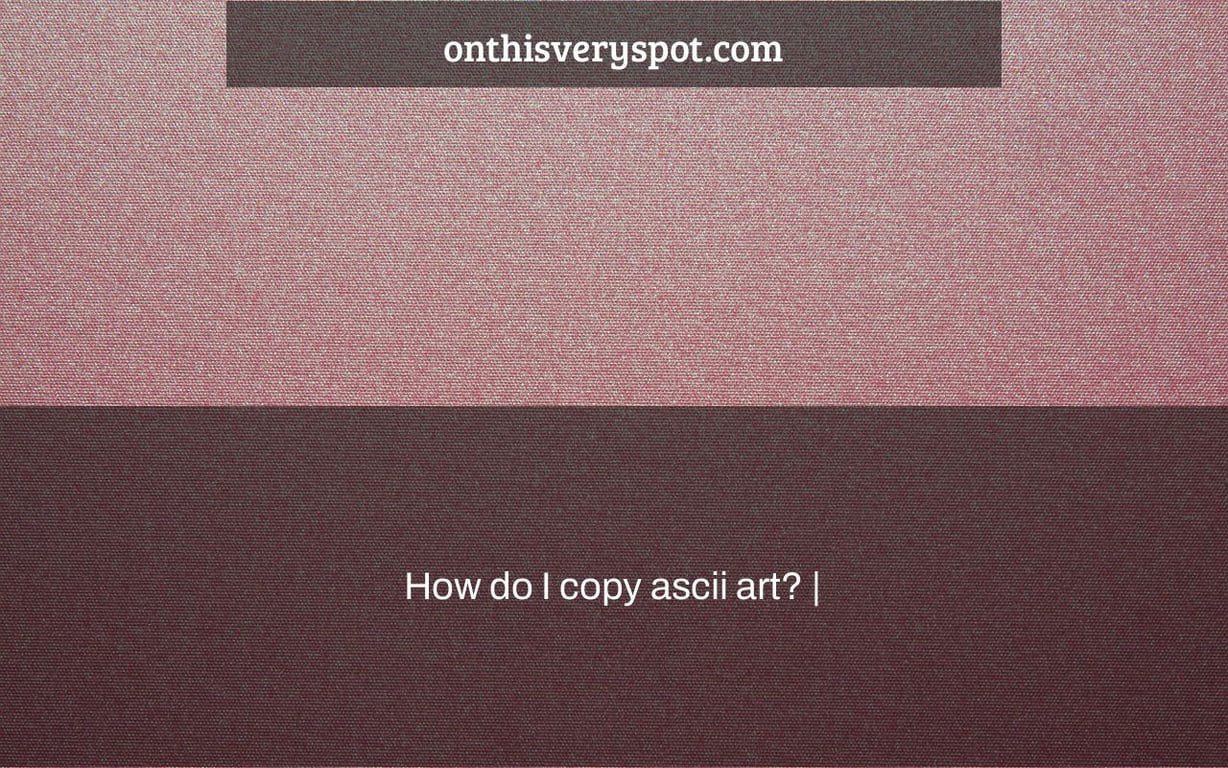 How do I copy ascii art? | - On This Very Spot